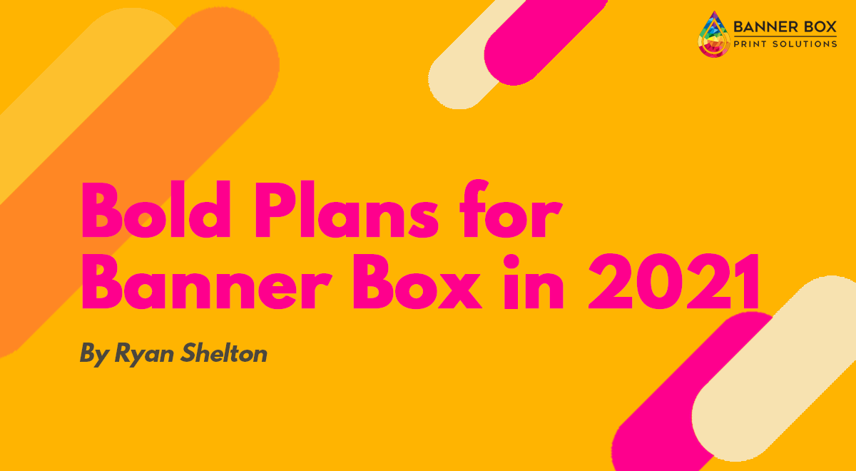 Bold Plans for Banner Box in 2021 – by Ryan Shelton. | Banner Box